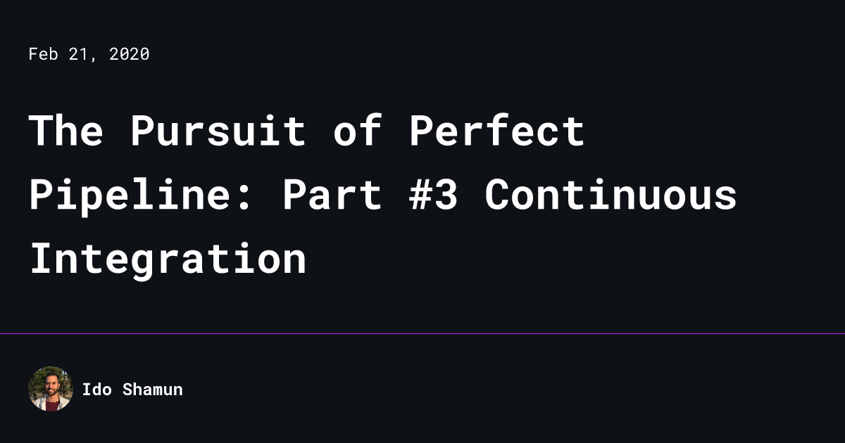 The Pursuit of Perfect Pipeline: Part #3 Continuous Integration